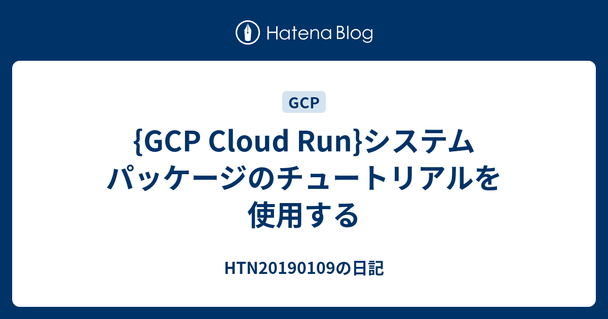 {GCP Cloud Run}システム パッケージのチュートリアルを使用する - HTN20190109の日記