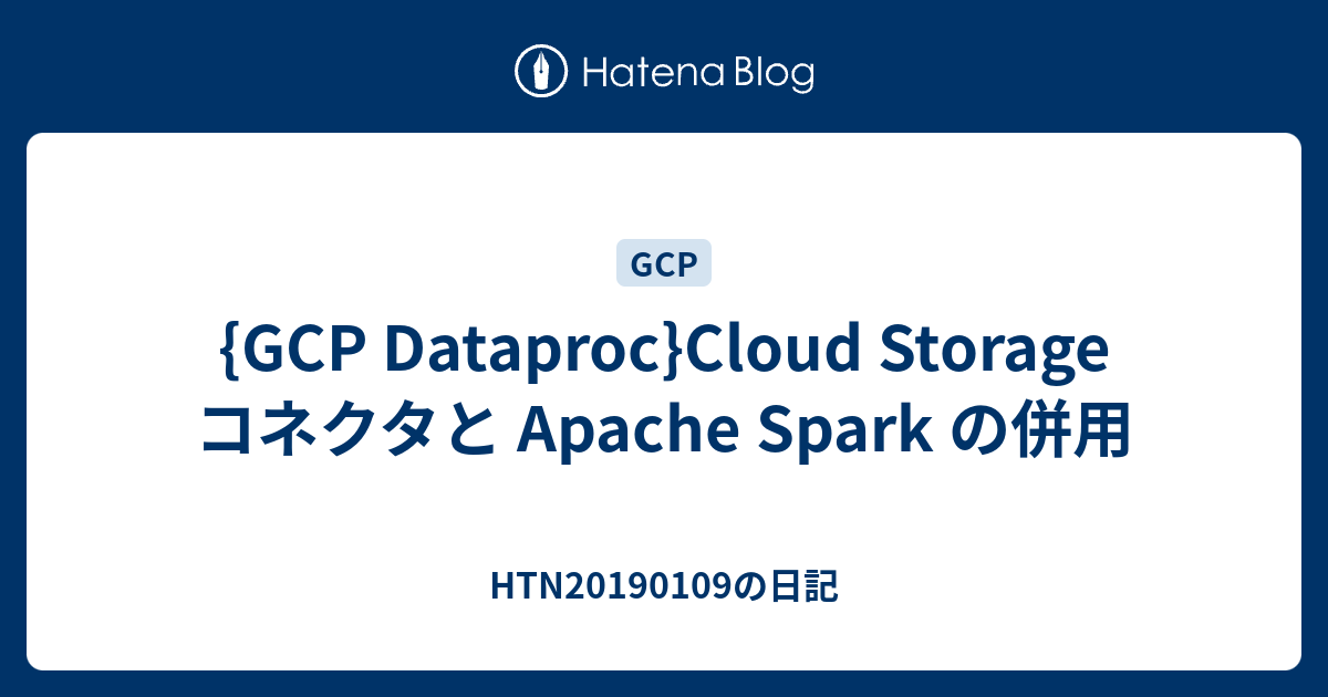 {GCP Dataproc}Cloud Storage コネクタと Apache Spark の併用 - HTN20190109の日記
