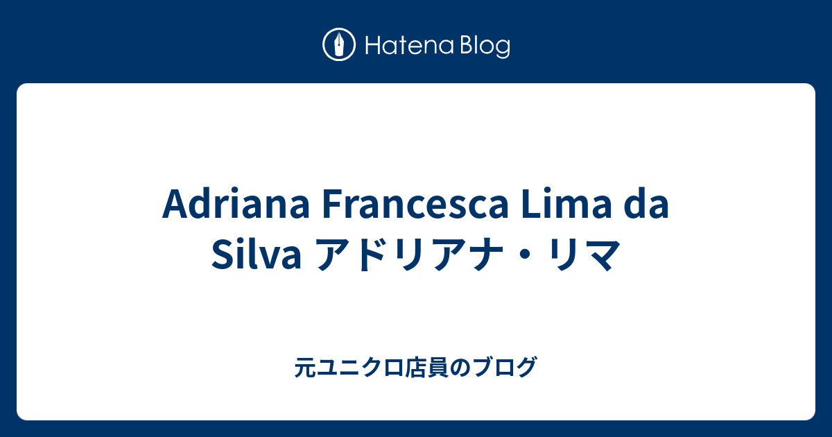 Adriana Francesca Lima da Silva アドリアナ・リマ - 元ユニクロ店員のブログ