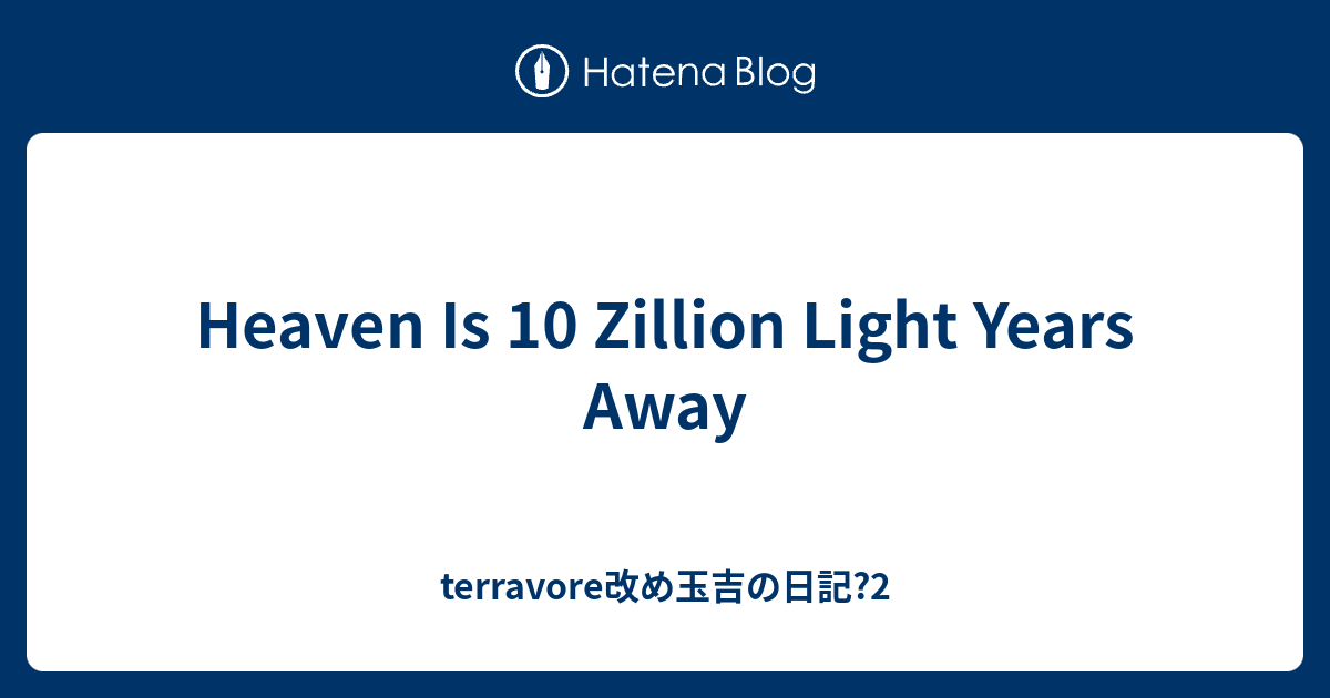 Heaven Is 10 Zillion Light Years Away - terravore改め玉吉の日記?2