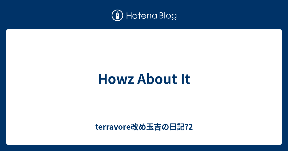 Howz About It - terravore改め玉吉の日記?2