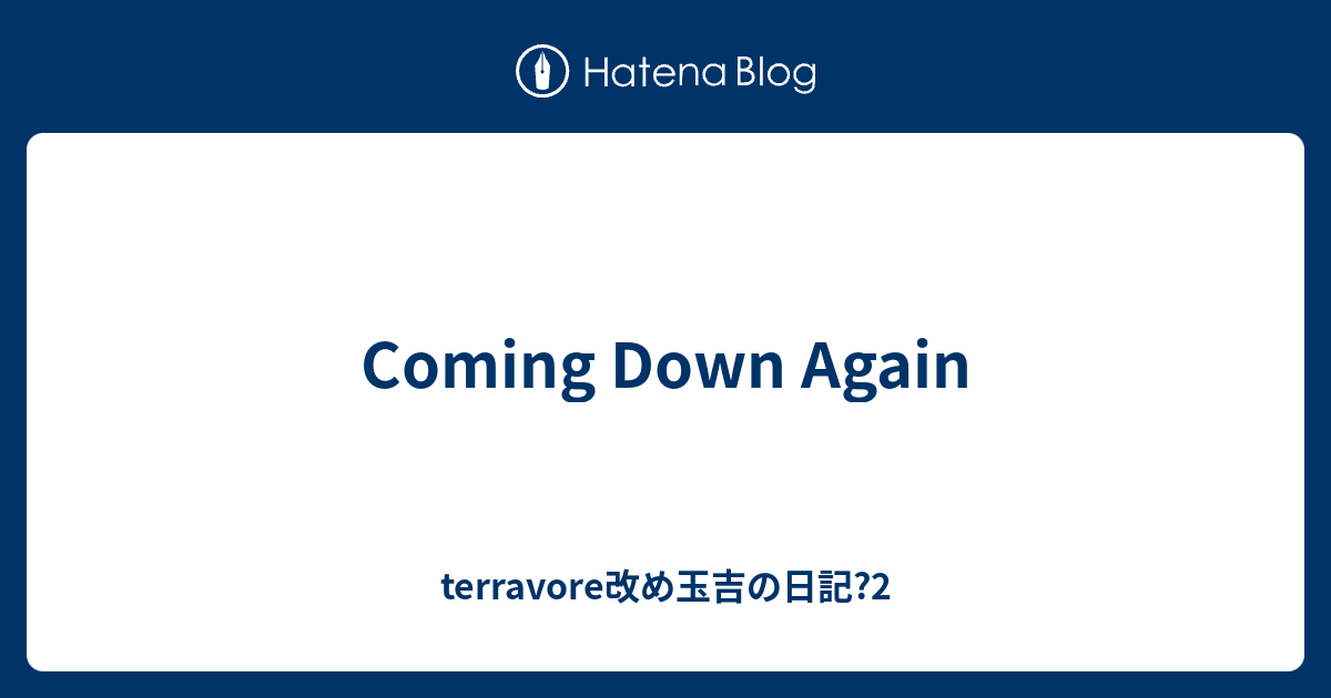 Coming Down Again - terravore改め玉吉の日記?2