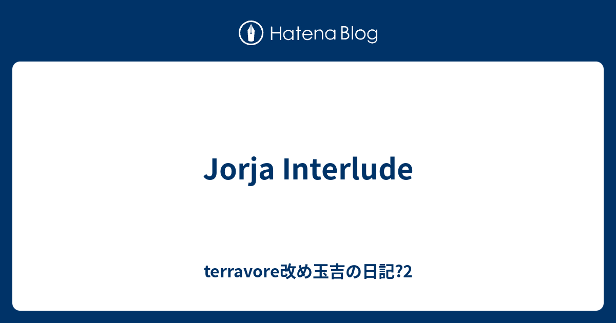 Jorja Interlude - terravore改め玉吉の日記?2