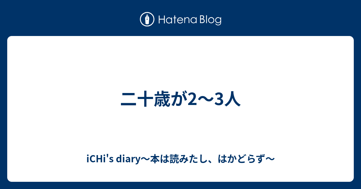 二十歳が2〜3人 - iCHi's diary～本は読みたし、はかどらず～