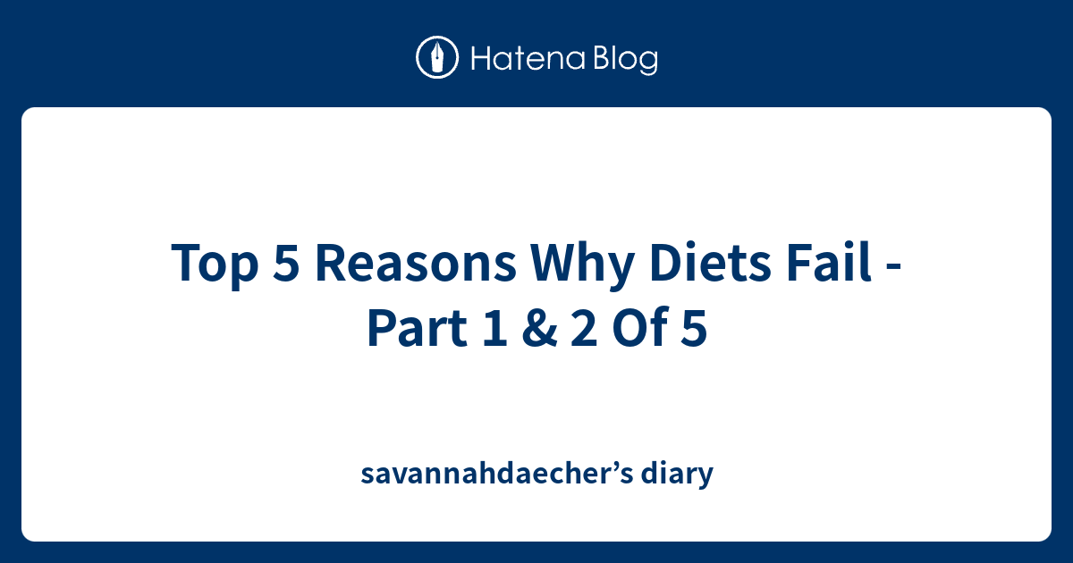 Top 5 Reasons Why Diets Fail - Part 1 & 2 Of 5 - savannahdaecher’s diary
