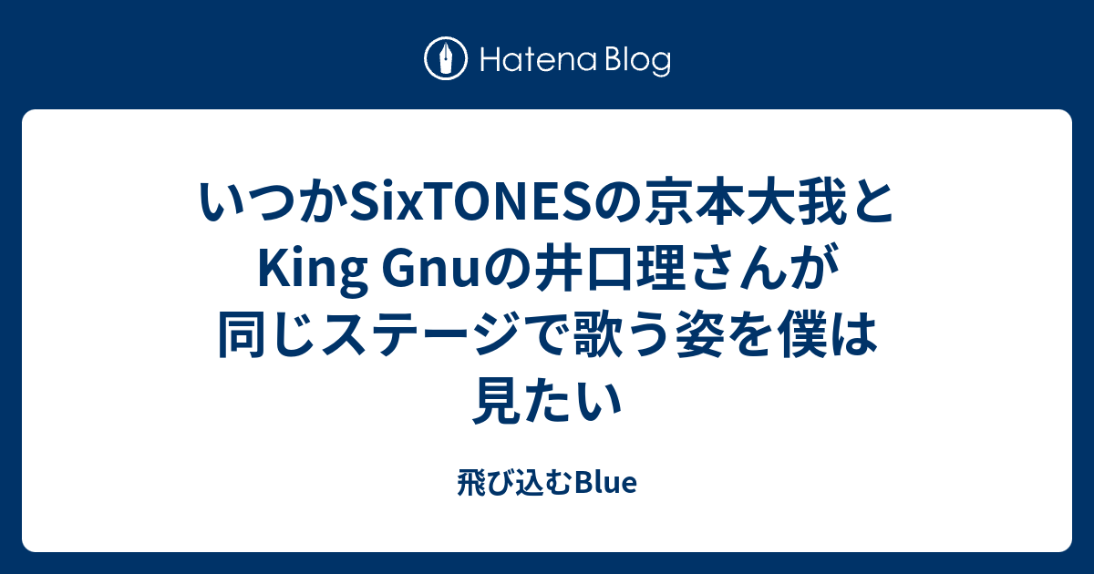 いつかSixTONESの京本大我とKing Gnuの井口理さんが同じステージで歌う姿を僕は見たい - 飛び込むBlue