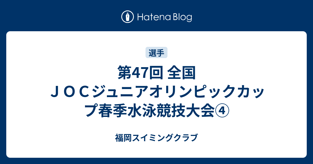 第47回 全国JOCジュニアオリンピックカップ春季水泳競技大会④ - 福岡スイミングクラブ
