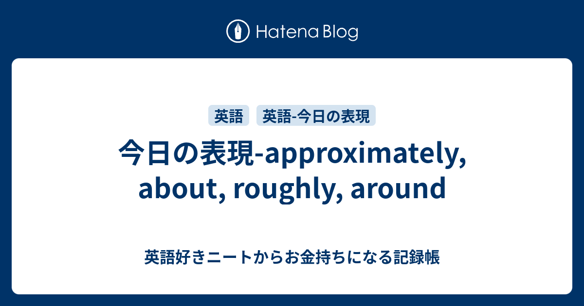 今日の表現-approximately, about, roughly, around - 英語好きニートからお金持ちになる記録帳