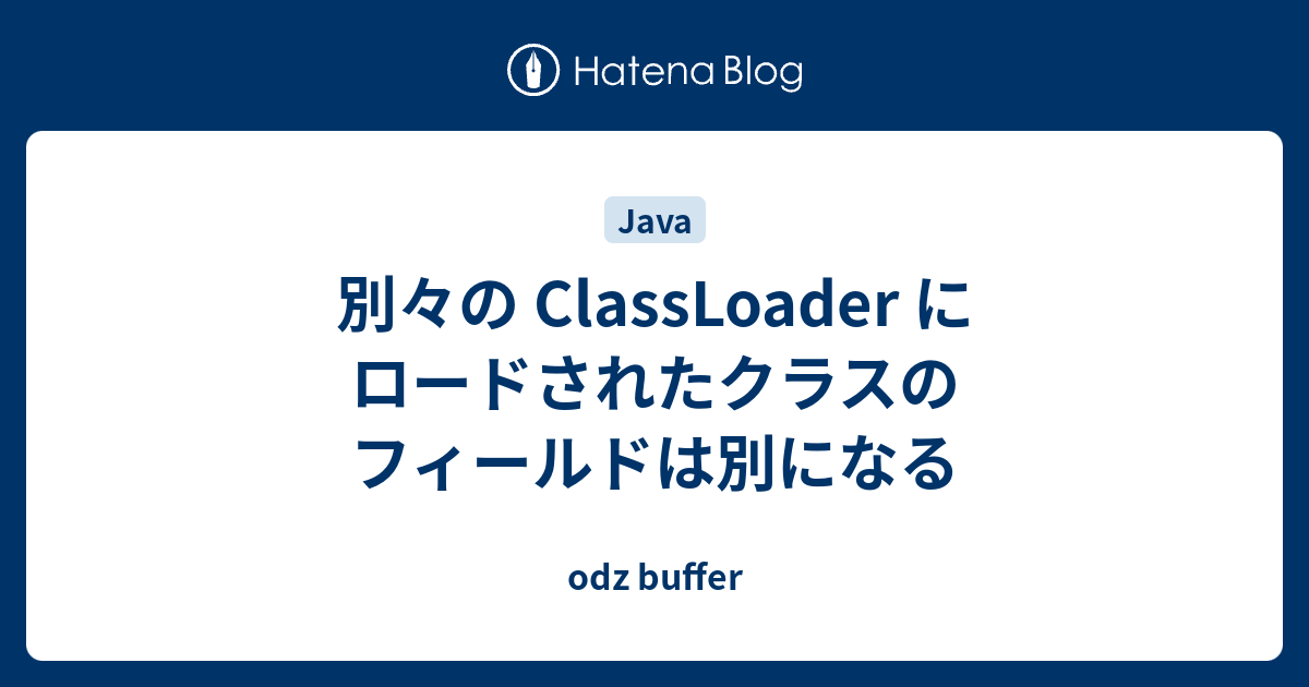 別々の ClassLoader にロードされたクラスのフィールドは別になる - odz buffer