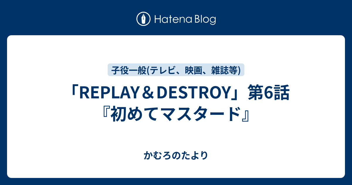 「REPLAY＆DESTROY」第6話『初めてマスタード』 - かむろのたより