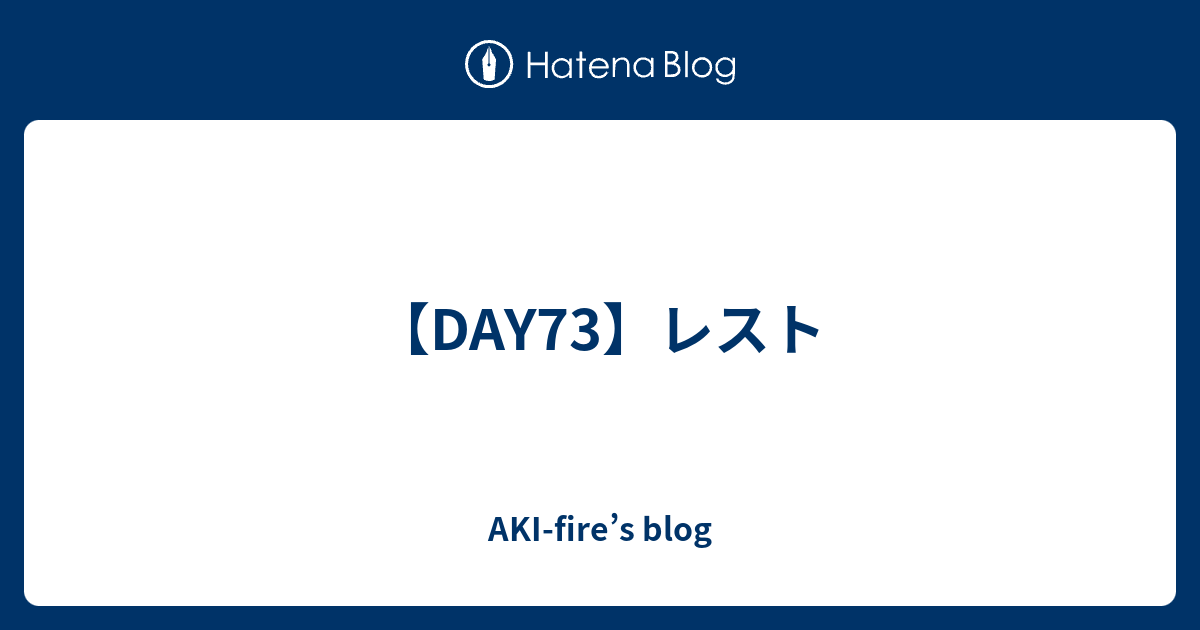 【DAY73】レスト - AKI-fire’s blog