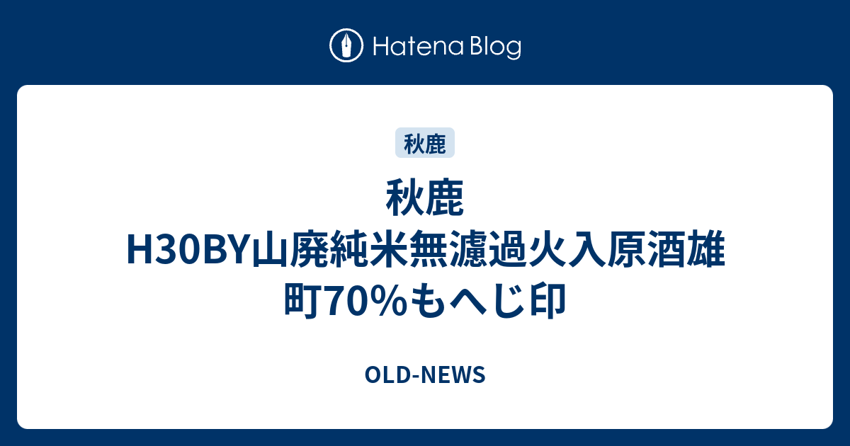 秋鹿H30BY山廃純米無濾過火入原酒雄町70％もへじ印 - OLD-NEWS