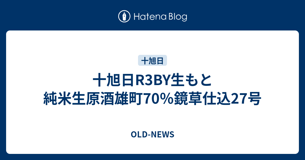 十旭日R3BY生もと純米生原酒雄町70％鏡草仕込27号 - OLD-NEWS