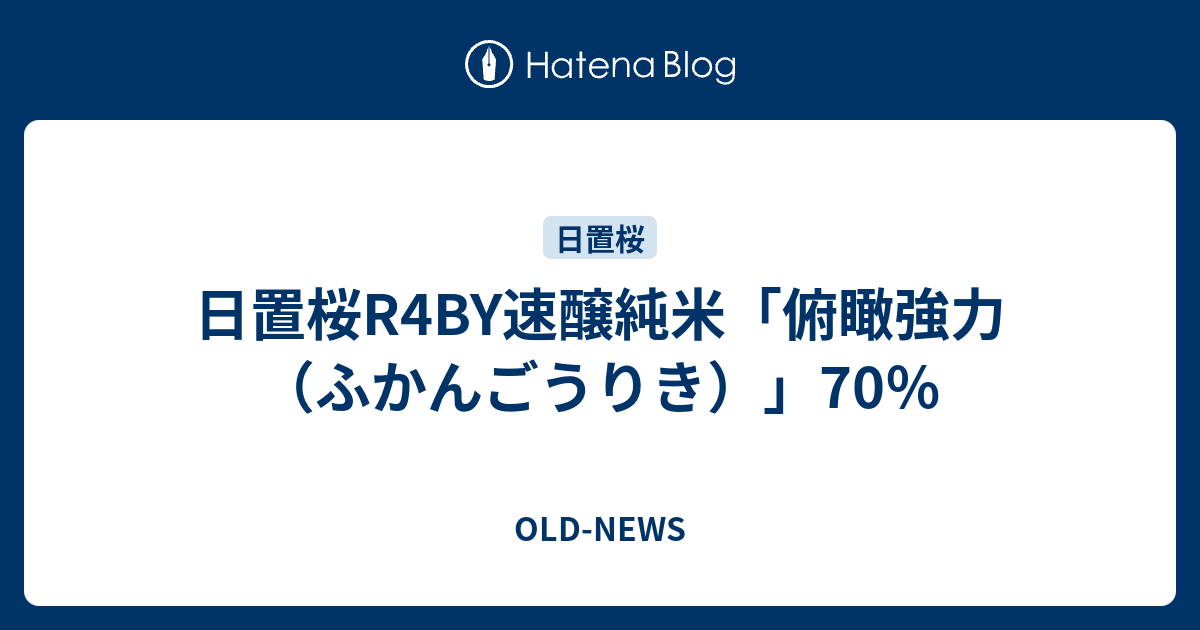 日置桜R4BY速醸純米「俯瞰強力（ふかんごうりき）」70％ - OLD-NEWS