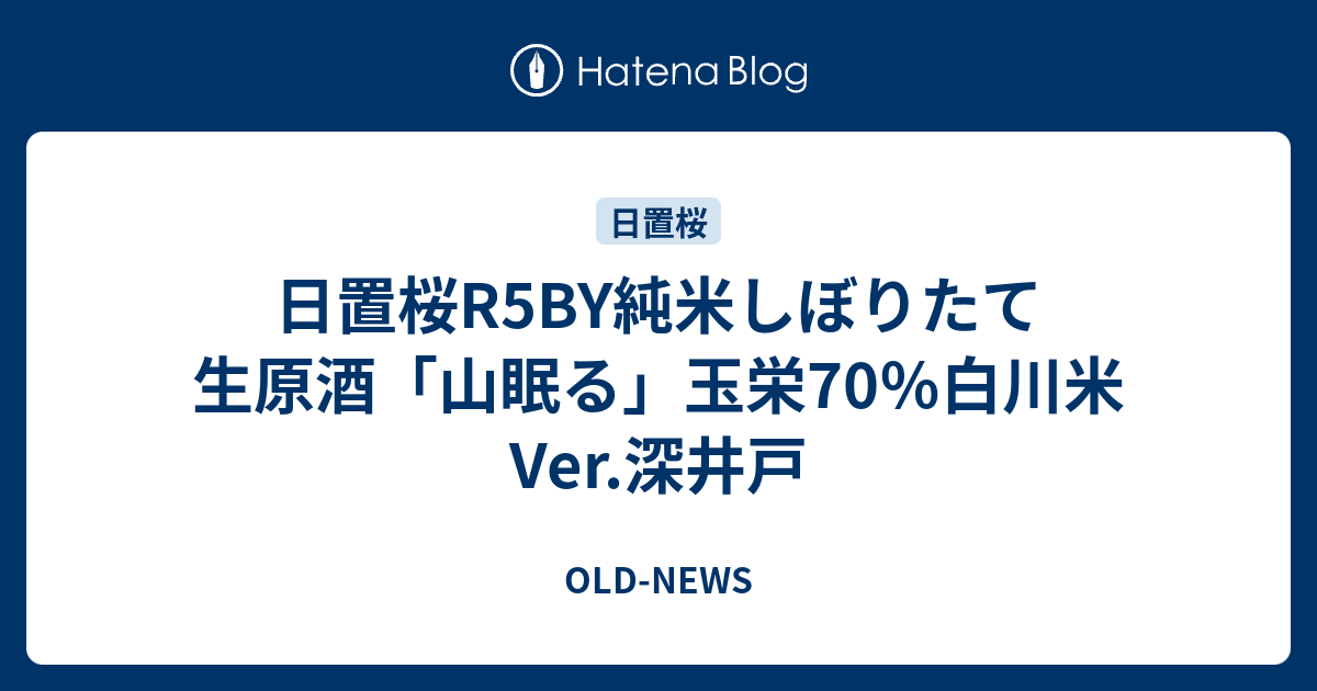 日置桜R5BY純米しぼりたて生原酒「山眠る」玉栄70％白川米Ver.深井戸 - OLD-NEWS