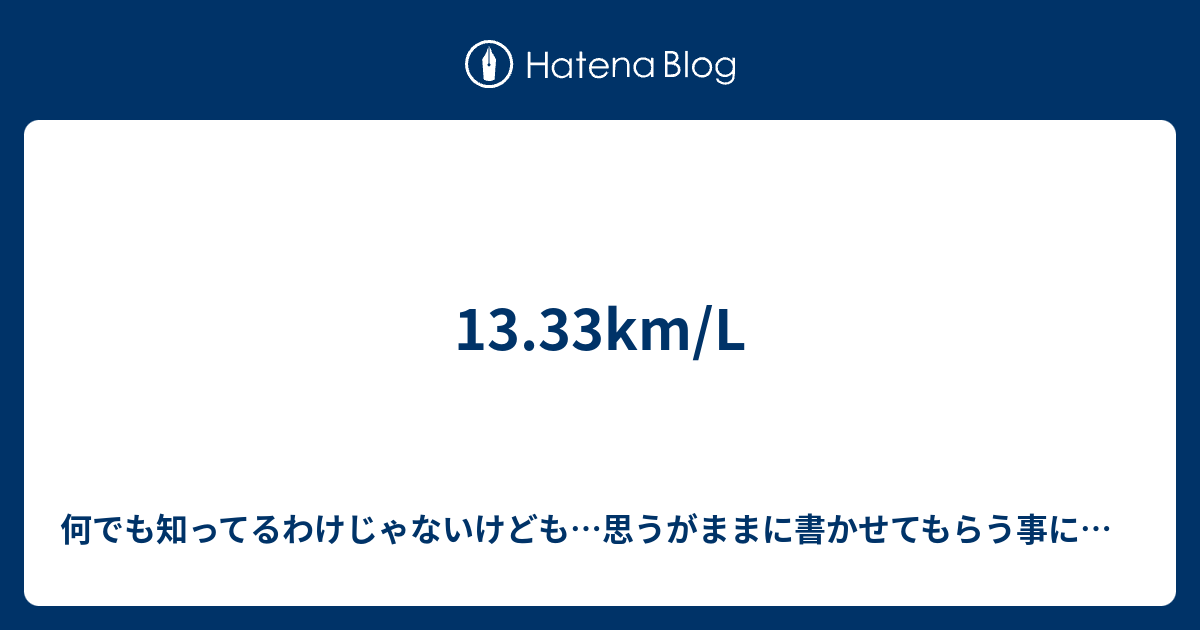13.33km/L - 何でも知ってるわけじゃないけども…思うがままに書かせてもらう事にするわ