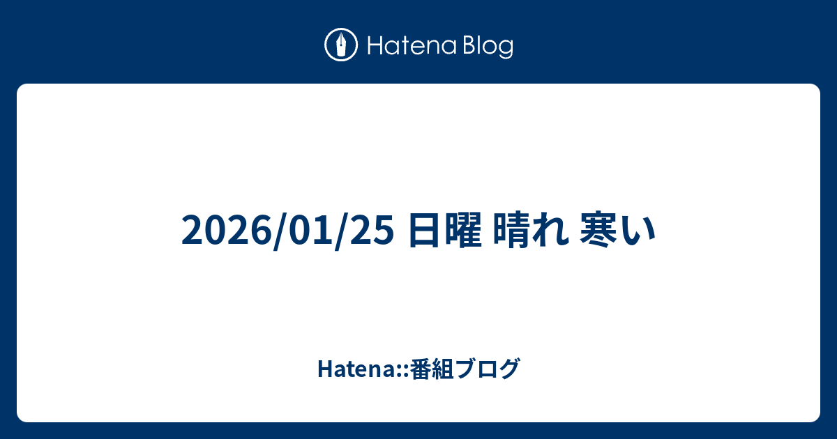 2026/01/25 日曜 晴れ 寒い - Hatena::番組ブログ