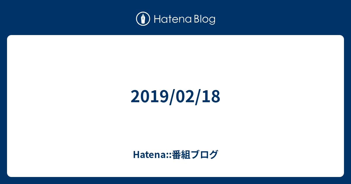 2019/02/18 - Hatena::番組ブログ