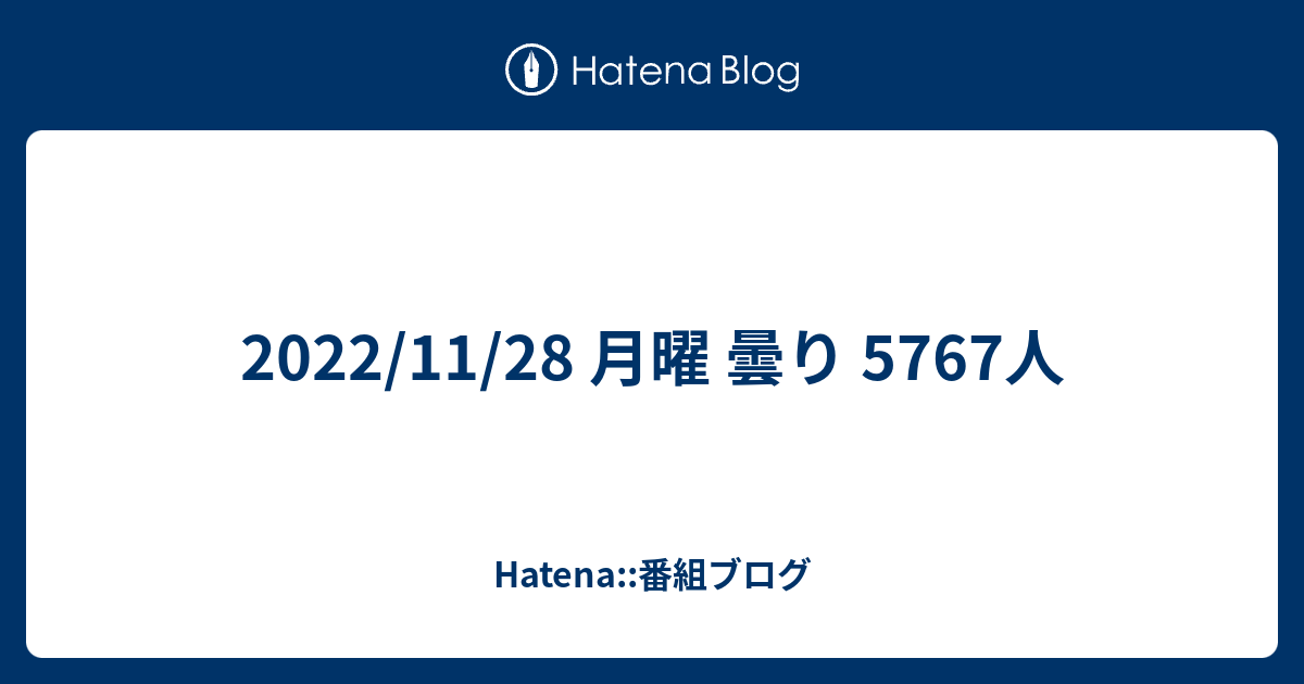 2022/11/28 月曜 曇り 5767人 - Hatena::番組ブログ