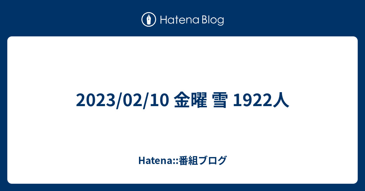 2023/02/10 金曜 雪 1922人 - Hatena::番組ブログ