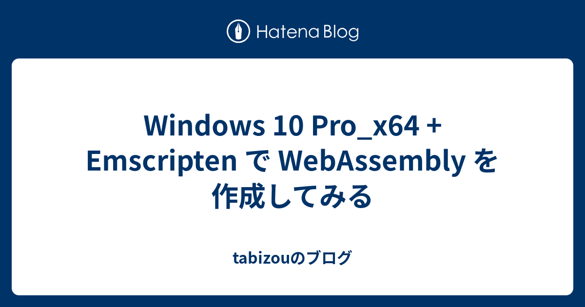 Windows 10 Pro_x64 + Emscripten で WebAssembly を作成してみる - tabizouのブログ
