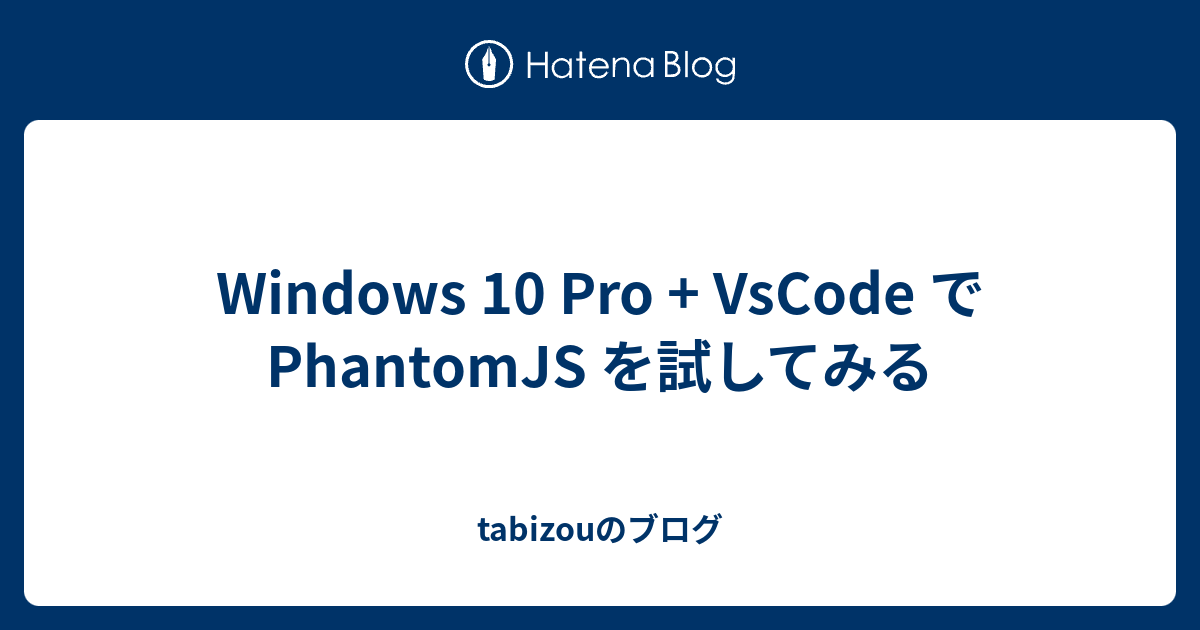 Windows 10 Pro + VsCode で PhantomJS を試してみる - tabizouのブログ