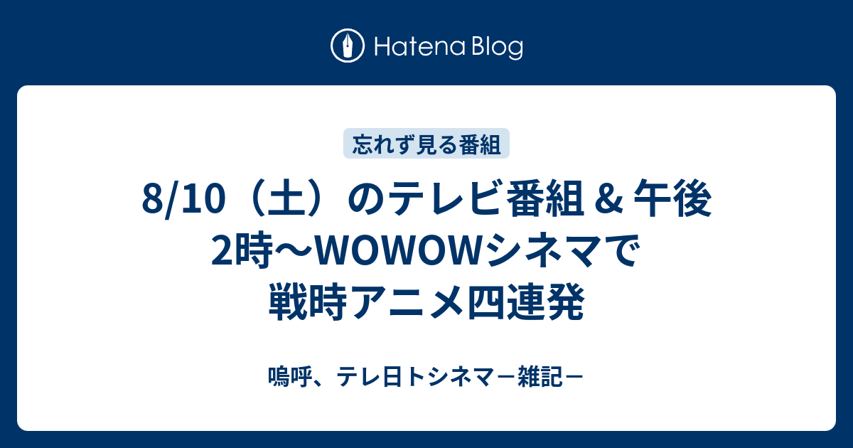 8/10（土）のテレビ番組 & 午後2時〜WOWOWシネマで戦時アニメ四連発 - 嗚呼、テレ日トシネマ－雑記－