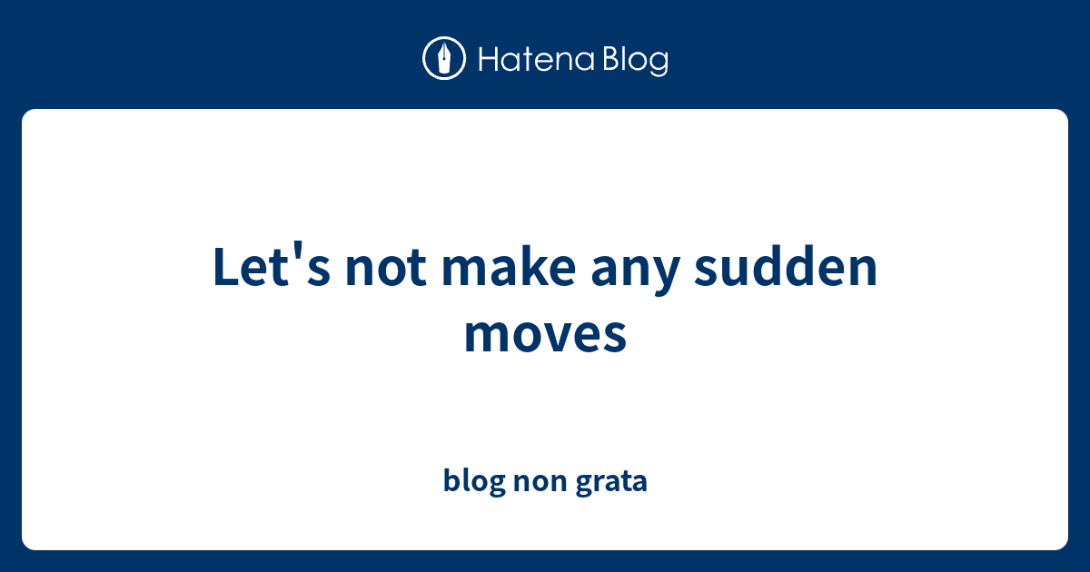 Let's not make any sudden moves - blog non grata