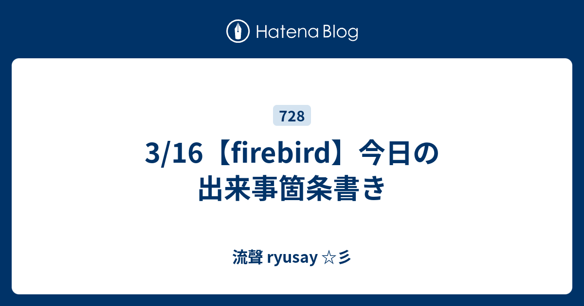 3/16【firebird】今日の出来事箇条書き - 流聲 ryusay ☆彡
