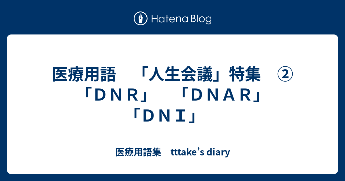 医療用語 「人生会議」特集 ② 「DNR」 「DNAR」 「DNI」 - 医療用語集 tttake’s diary
