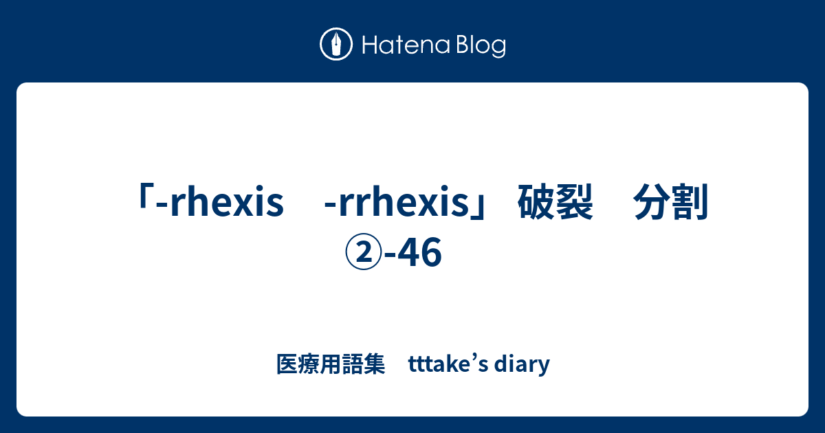 rhexis -rrhexis」 破裂 分割 ②-46 - 医療用語集 tttake’s diary