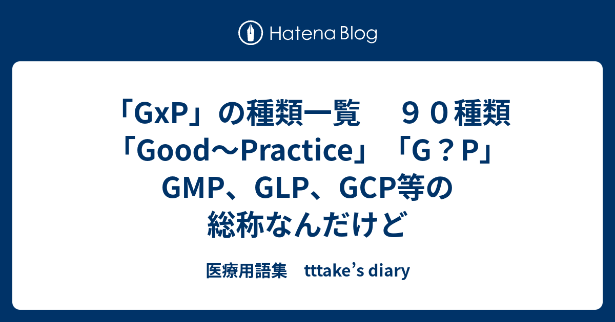 「GxP」の種類一覧 90種類 「Good～Practice」「G？P」 GMP、GLP、GCP等の総称なんだけど - 医療用語集 tttake’s diary