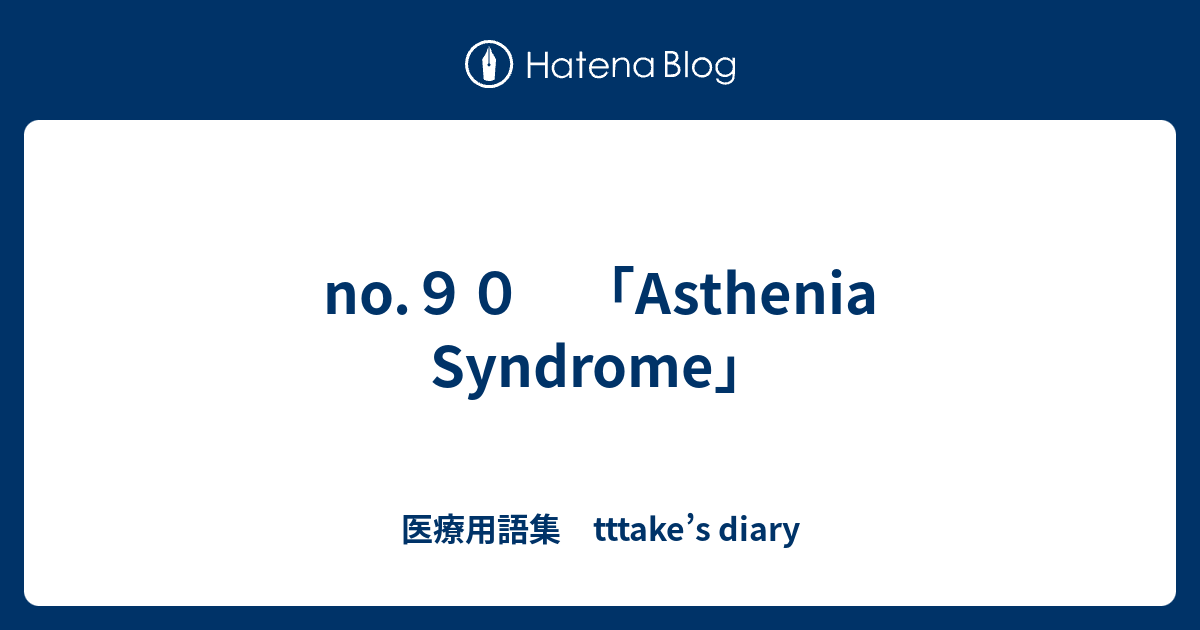 no.90 「Asthenia Syndrome」 - 医療用語集 tttake’s diary
