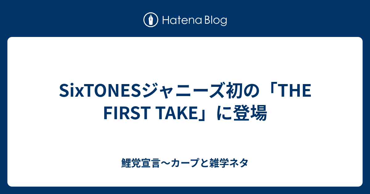 SixTONESジャニーズ初の「THE FIRST TAKE」に登場 - 鯉党宣言～カープと雑学ネタ