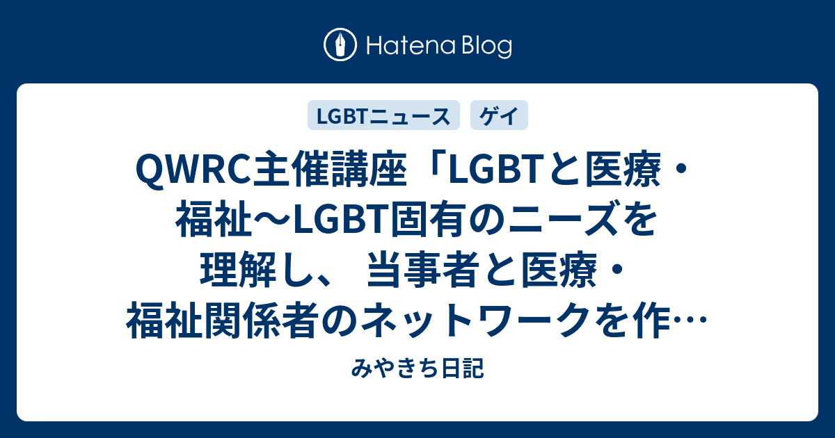QWRC主催講座「LGBTと医療・福祉〜LGBT固有のニーズを理解し、 当事者と医療・福祉関係者のネットワークを作るために〜」情報 - みやきち日記