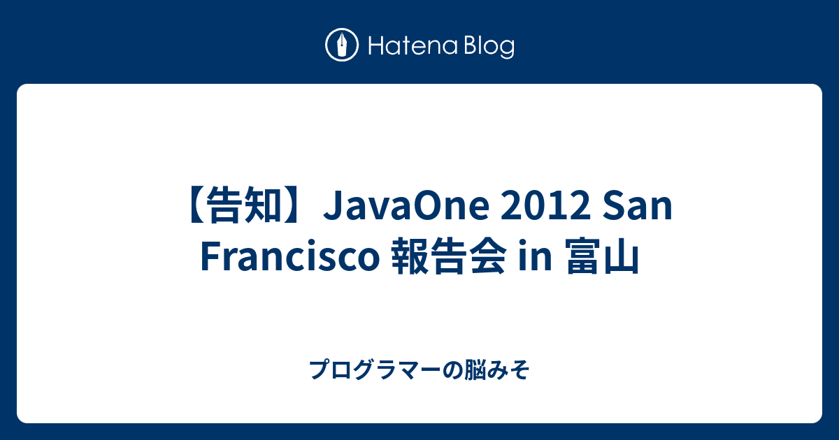 【告知】JavaOne 2012 San Francisco 報告会 in 富山 - プログラマーの脳みそ