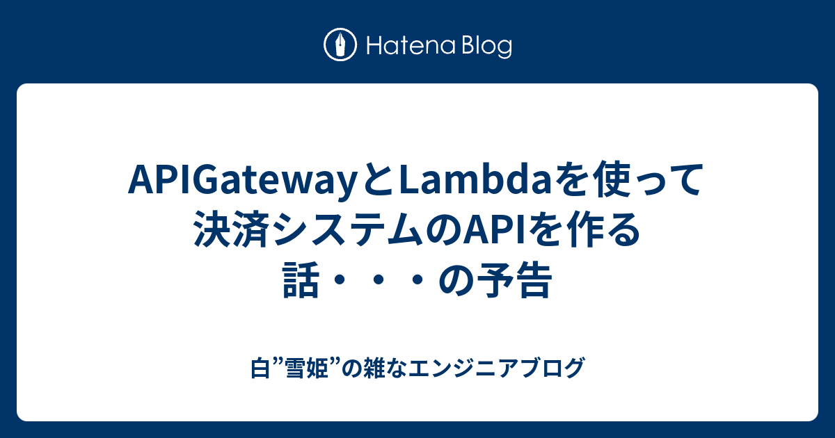 APIGatewayとLambdaを使って決済システムのAPIを作る話・・・の予告 - 白”雪姫”の雑なエンジニアブログ