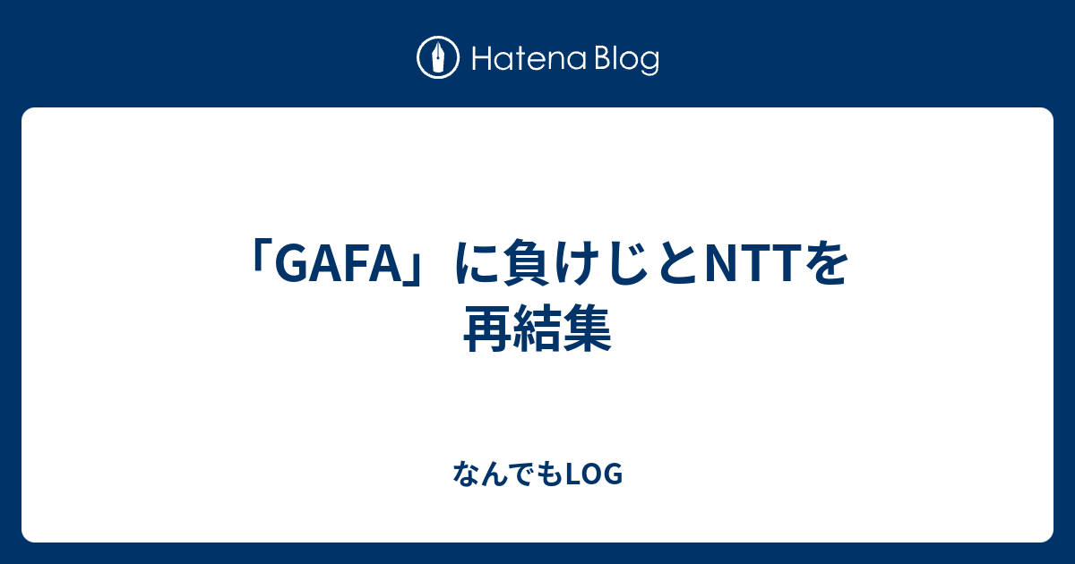 「GAFA」に負けじとNTTを再結集 - なんでもLOG