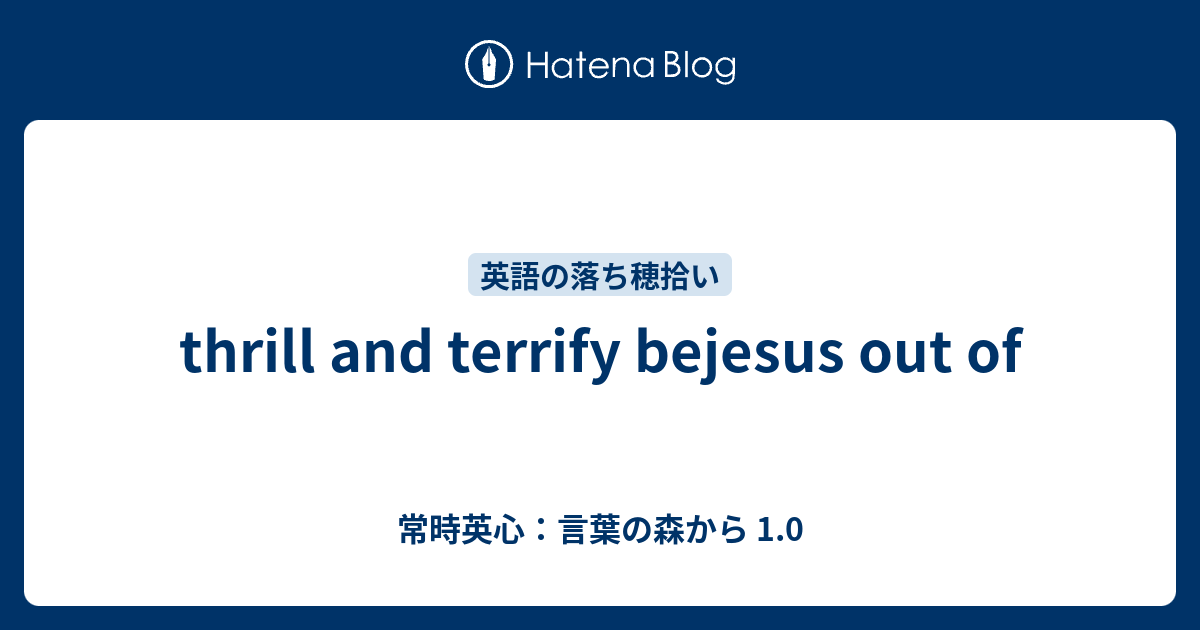 thrill and terrify bejesus out of - 常時英心：言葉の森から 1.0
