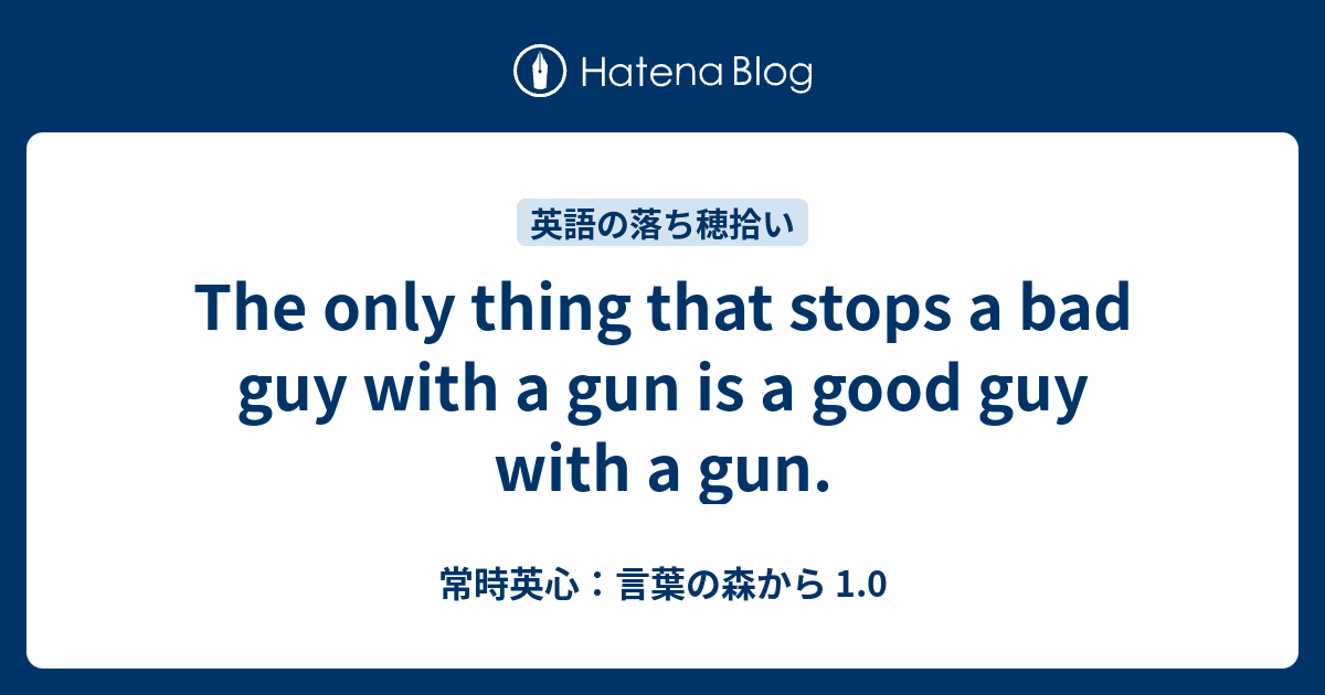 The only thing that stops a bad guy with a gun is a good guy with a gun. - 常時英心：言葉の森から 1.0