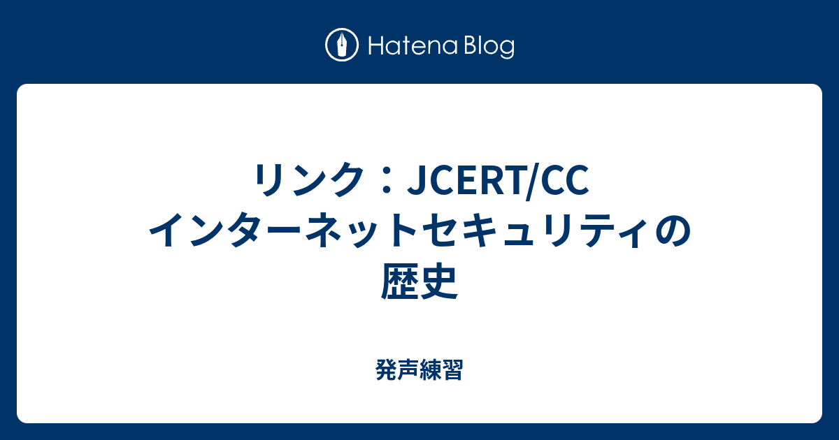 リンク：JCERT/CC インターネットセキュリティの歴史 - 発声練習