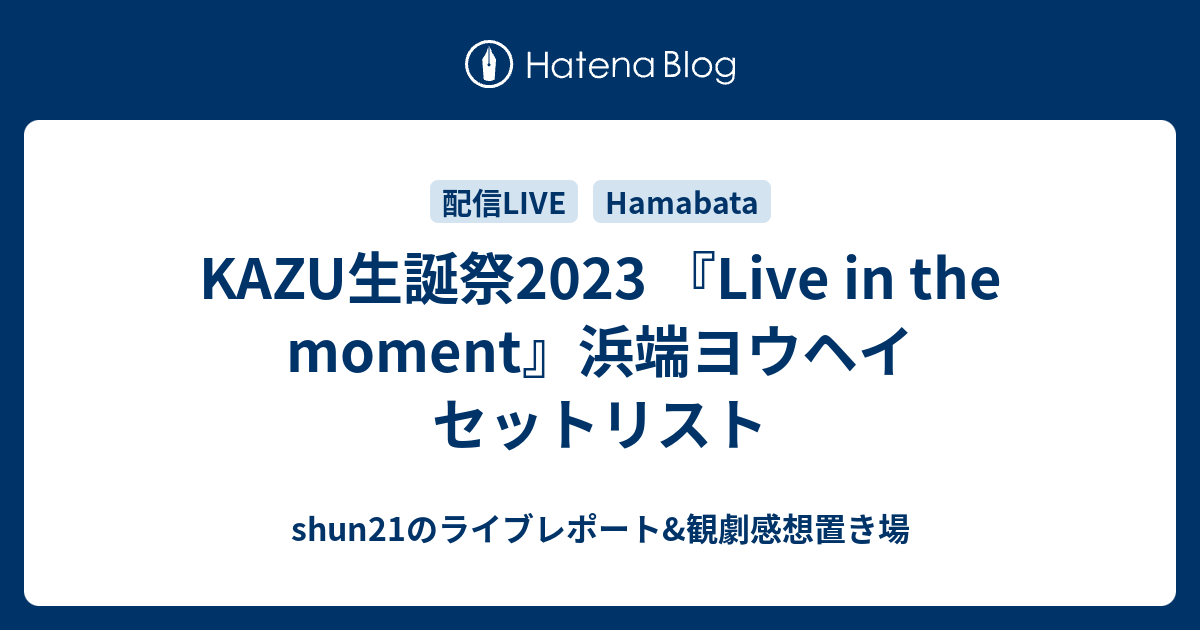 KAZU生誕祭2023 『Live in the moment』浜端ヨウヘイ セットリスト - shun21のライブレポート&観劇感想置き場