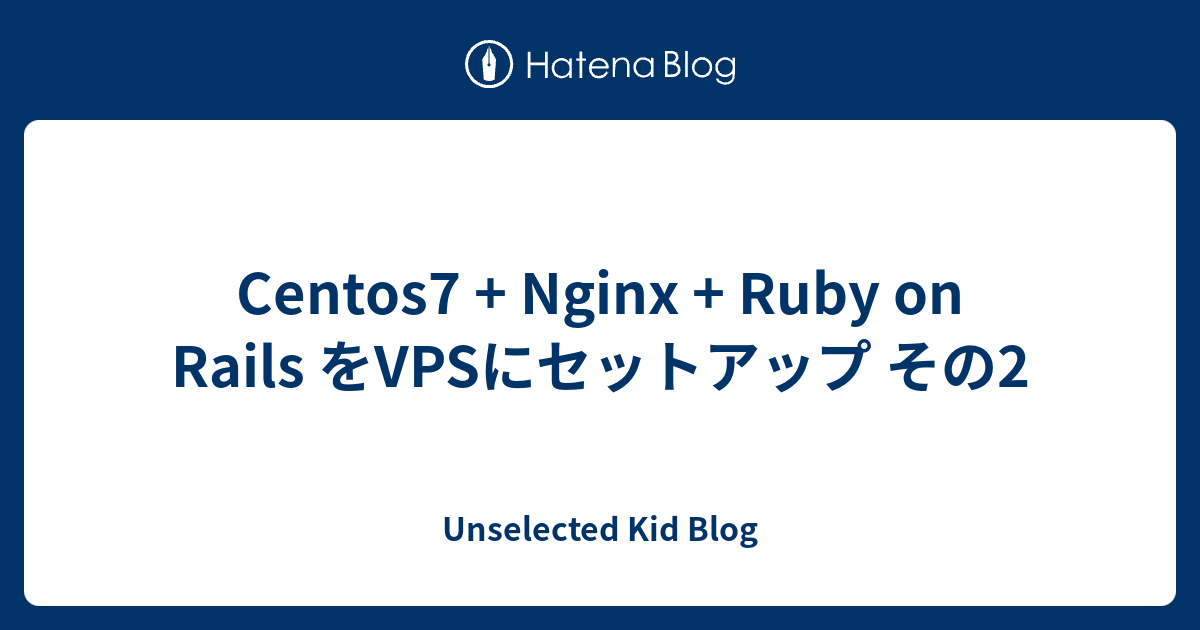 Centos7 + Nginx + Ruby on Rails をVPSにセットアップ その2 - Unselected Kid Blog