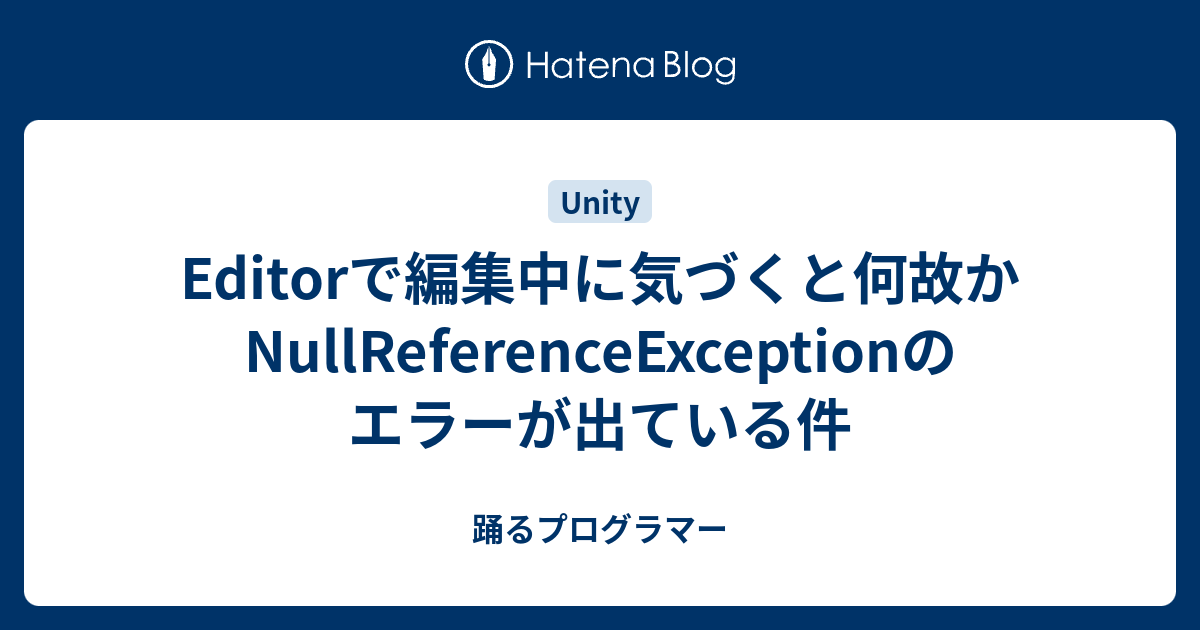 Editorで編集中に気づくと何故かNullReferenceExceptionのエラーが出ている件 - 踊るプログラマー