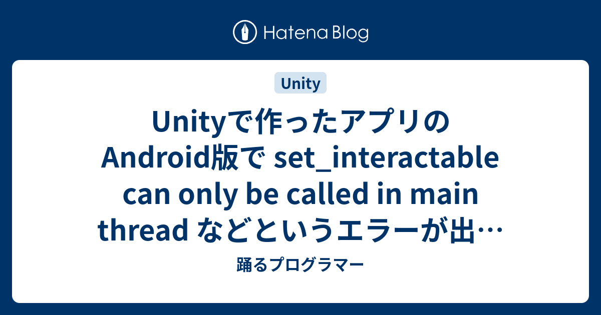 Unityで作ったアプリのAndroid版で set_interactable can only be called in main thread などというエラーが出て困った話 - 踊るプログラマー