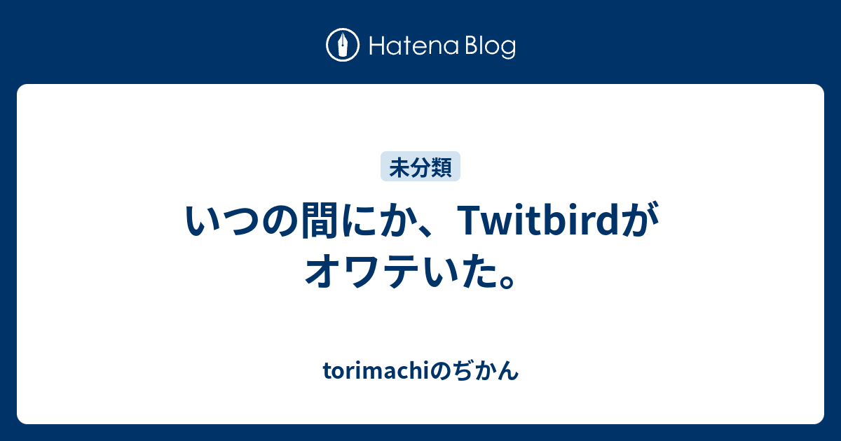 いつの間にか、Twitbirdがオワテいた。 - torimachiのぢかん
