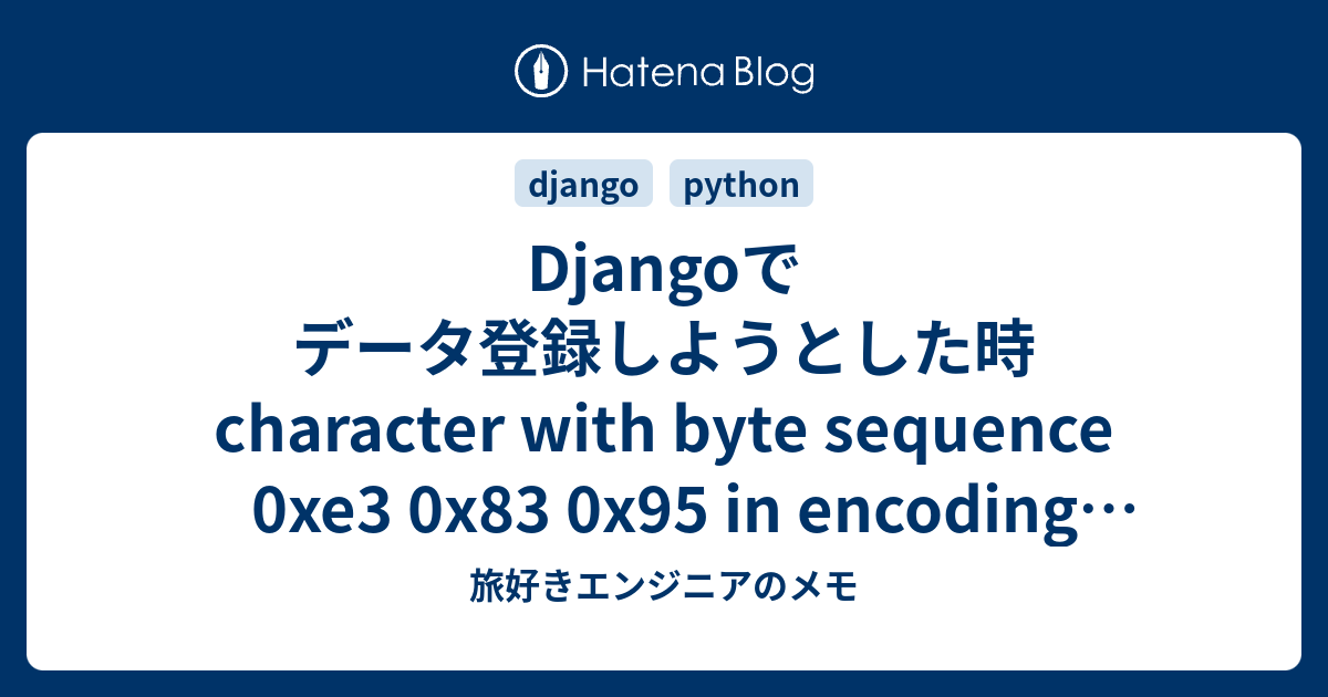 Djangoでデータ登録しようとした時character with byte sequence 0xe3 0x83 0x95 in encoding "UTF8" has no ...