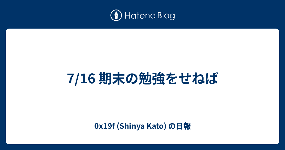 7/16 期末の勉強をせねば - 0x19f (Shinya Kato) の日報