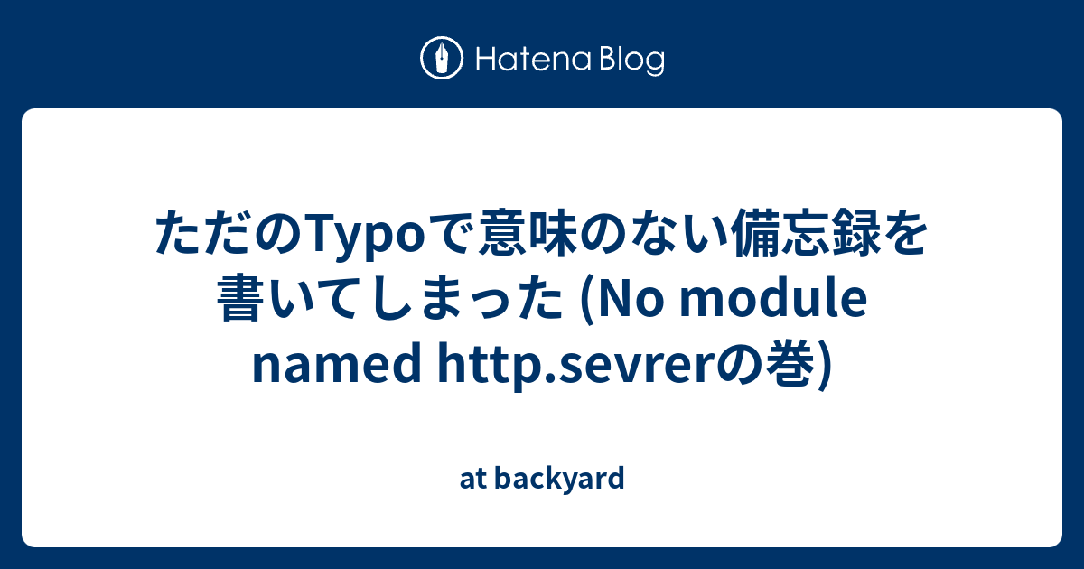 ただのTypoで意味のない備忘録を書いてしまった (No module named http.sevrerの巻) - at backyard
