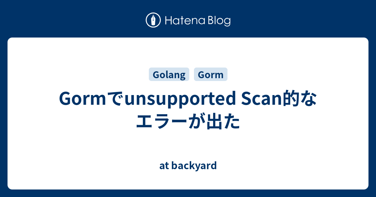 Gormでunsupported Scan的なエラーが出た - at backyard